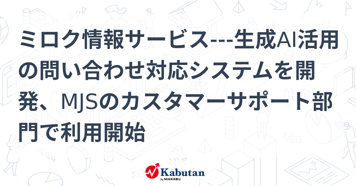 ミロク情報サービス---生成AI活用の問い合わせ対応システムを開発、MJSのカスタマーサポート部門で利用開始 | 個別株 - 株探ニュース