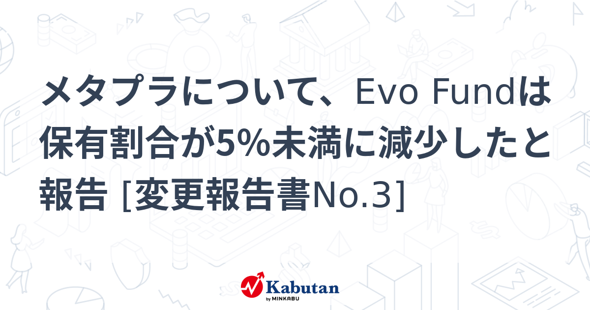 メタプラについて、Evo Fundは保有割合が5％未満に減少したと報告 [変更報告書No.3] | 大量保有報告書 - 株探ニュース