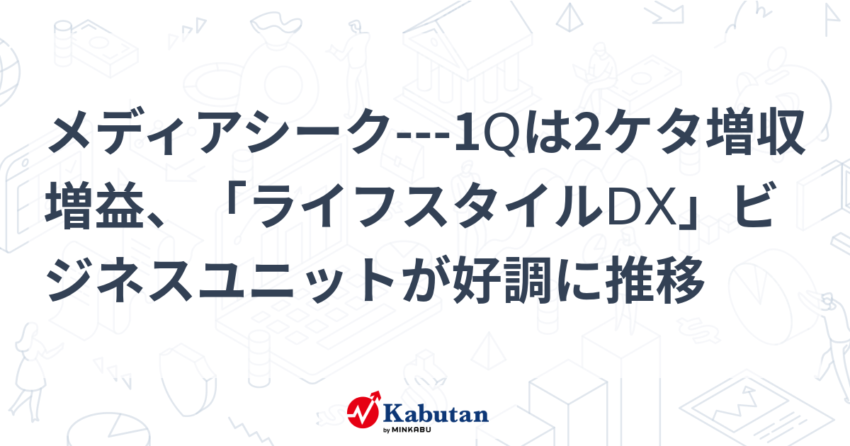 メディアシーク---1Qは2ケタ増収増益、「ライフスタイルDX」ビジネスユニットが好調に推移 | 個別株 - 株探ニュース
