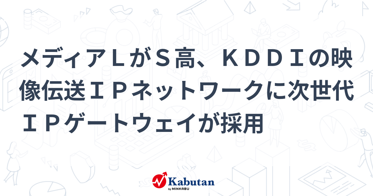 メディアLがS高、KDDIの映像伝送IPネットワークに次世代IPゲートウェイが採用 | 個別株 - 株探ニュース