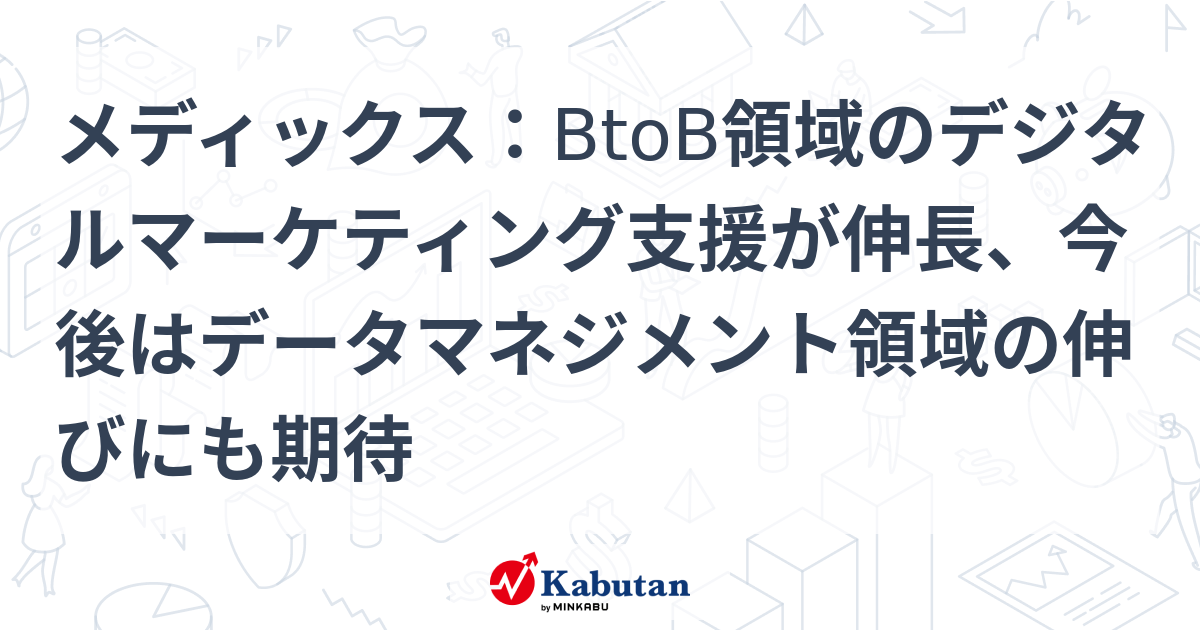 メディックス：BtoB領域のデジタルマーケティング支援が伸長、今後はデータマネジメント領域の伸びにも期待 | 個別株 - 株探ニュース