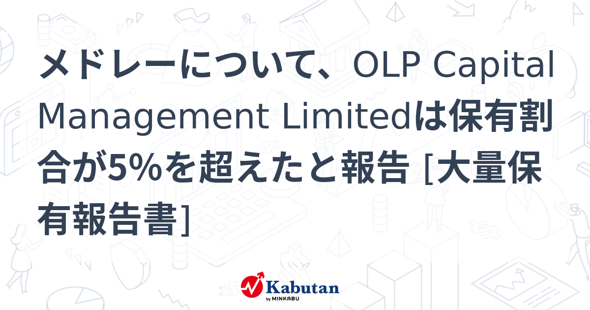メドレーについて、OLP Capital Management Limitedは保有割合が5％を超えたと報告 [大量保有報告書] | 大量保有報告書 - 株探ニュース