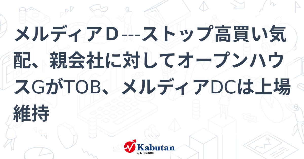 メルディアD---ストップ高買い気配、親会社に対してオープンハウスGがTOB、メルディアDCは上場維持 | 個別株 - 株探ニュース