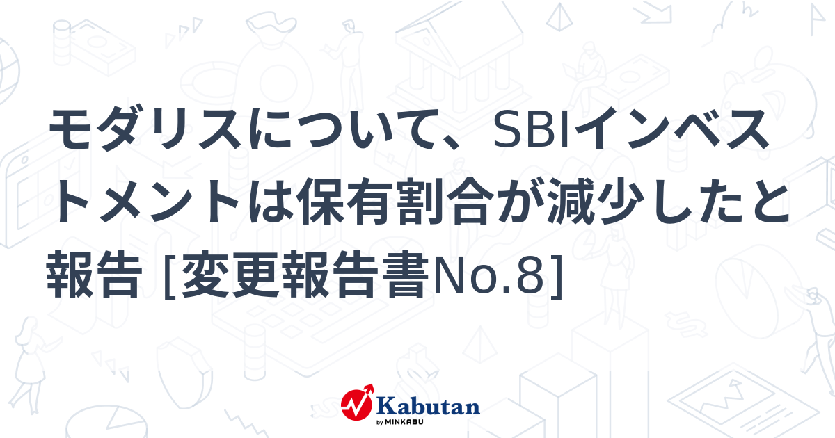 モダリスについて、SBIインベストメントは保有割合が減少したと報告 [変更報告書No.8] | 大量保有報告書 - 株探ニュース
