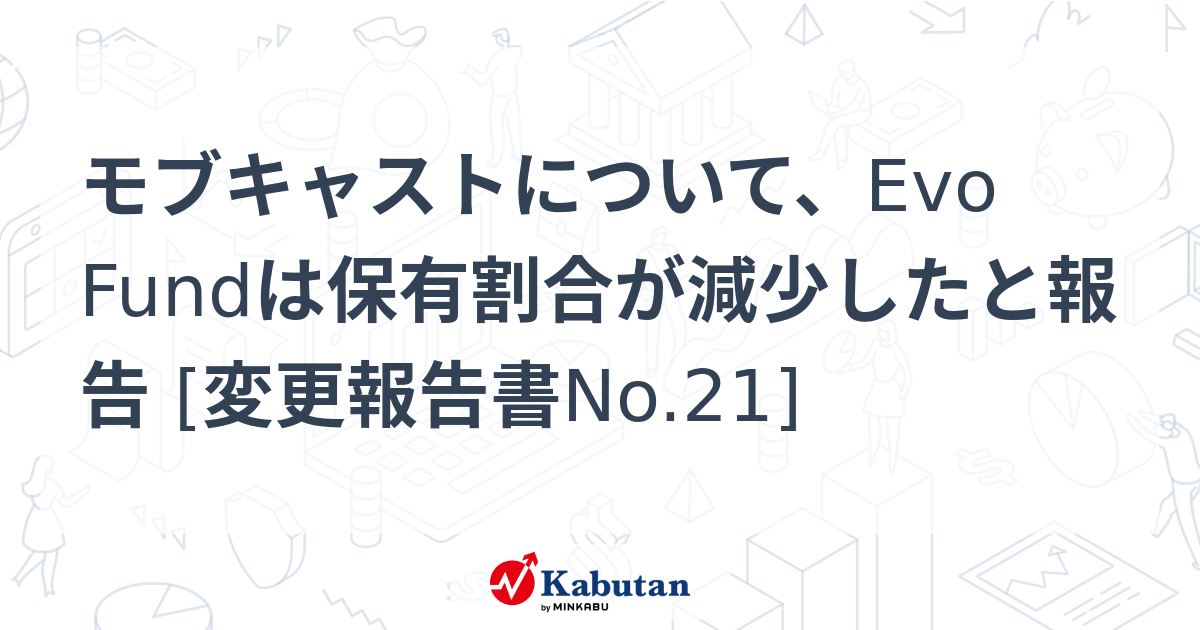モブキャストについて、Evo Fundは保有割合が減少したと報告 [変更報告書No.21] | 大量保有報告書 - 株探ニュース