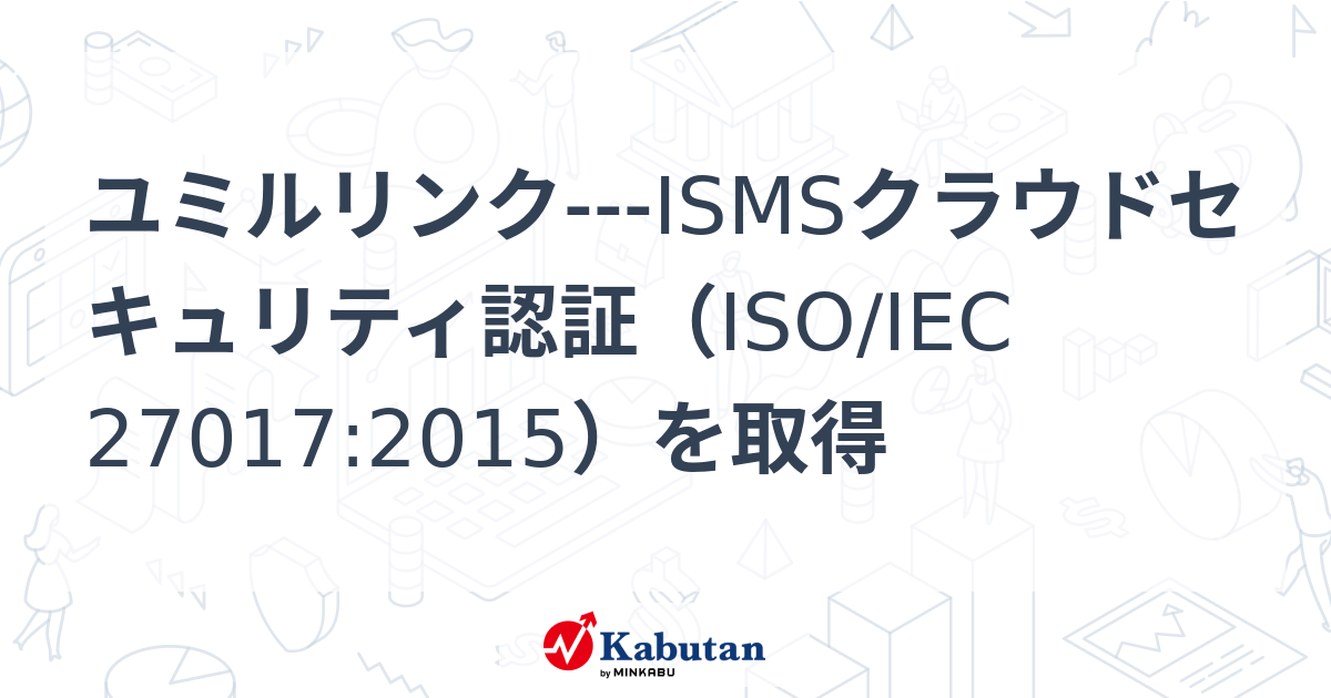 ユミルリンク---ISMSクラウドセキュリティ認証（ISO/IEC 27017:2015）を取得 | 個別株 - 株探ニュース