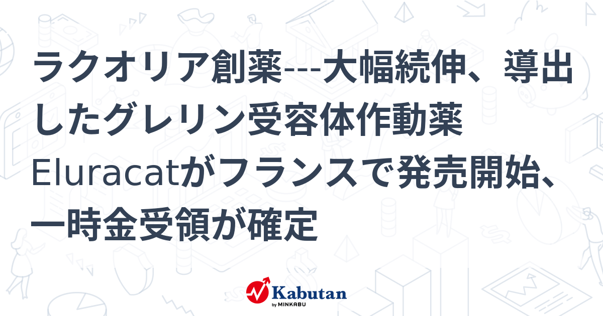 ラクオリア創薬---大幅続伸、導出したグレリン受容体作動薬Eluracatがフランスで発売開始、一時金受領が確定 | 個別株 - 株探ニュース