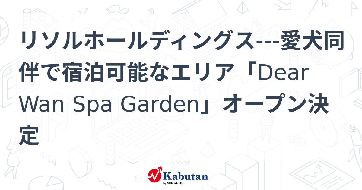 リソルホールディングス---愛犬同伴で宿泊可能なエリア「Dear Wan Spa Garden」オープン決定 | 株探ニュース