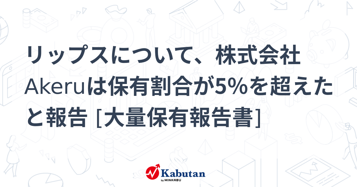 リップスについて、株式会社Akeruは保有割合が5％を超えたと報告 [大量保有報告書] | 大量保有報告書 - 株探ニュース