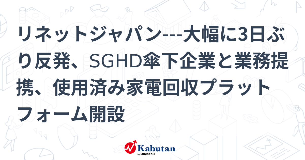 リネットジャパン---大幅に3日ぶり反発、SGHD傘下企業と業務提携、使用済み家電回収プラットフォーム開設 | 個別株 - 株探ニュース