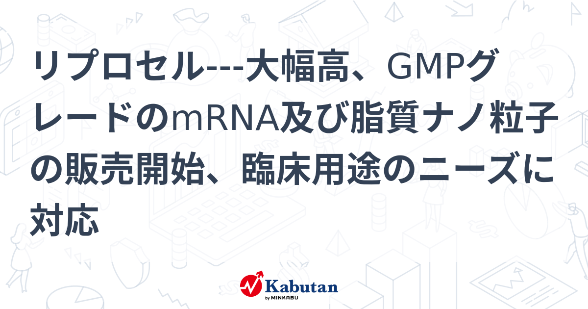 リプロセル---大幅高、GMPグレードのmRNA及び脂質ナノ粒子の販売開始、臨床用途のニーズに対応 | 個別株 - 株探ニュース