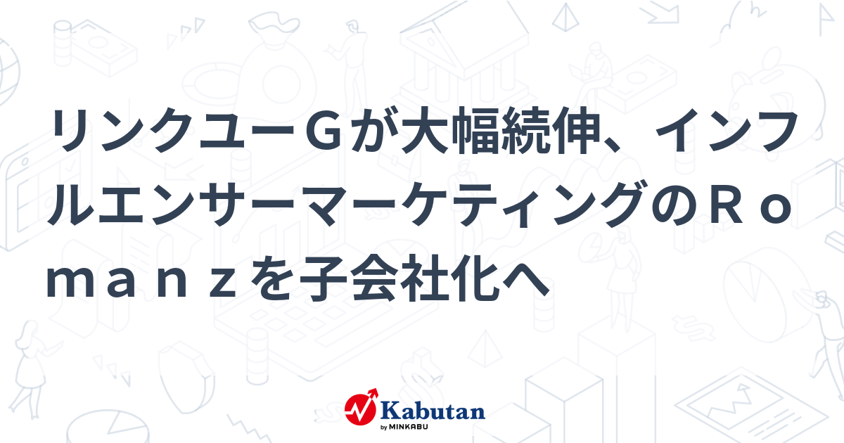リンクユーGが大幅続伸、インフルエンサーマーケティングのRomanzを子会社化へ | 個別株 - 株探ニュース