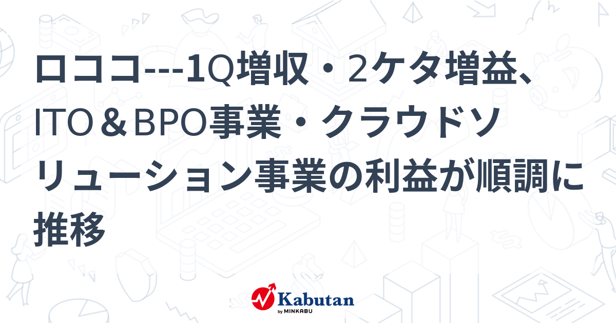 ロココ---1Q増収・2ケタ増益、ITO&BPO事業・クラウドソリューション事業の利益が順調に推移 | 個別株 - 株探ニュース