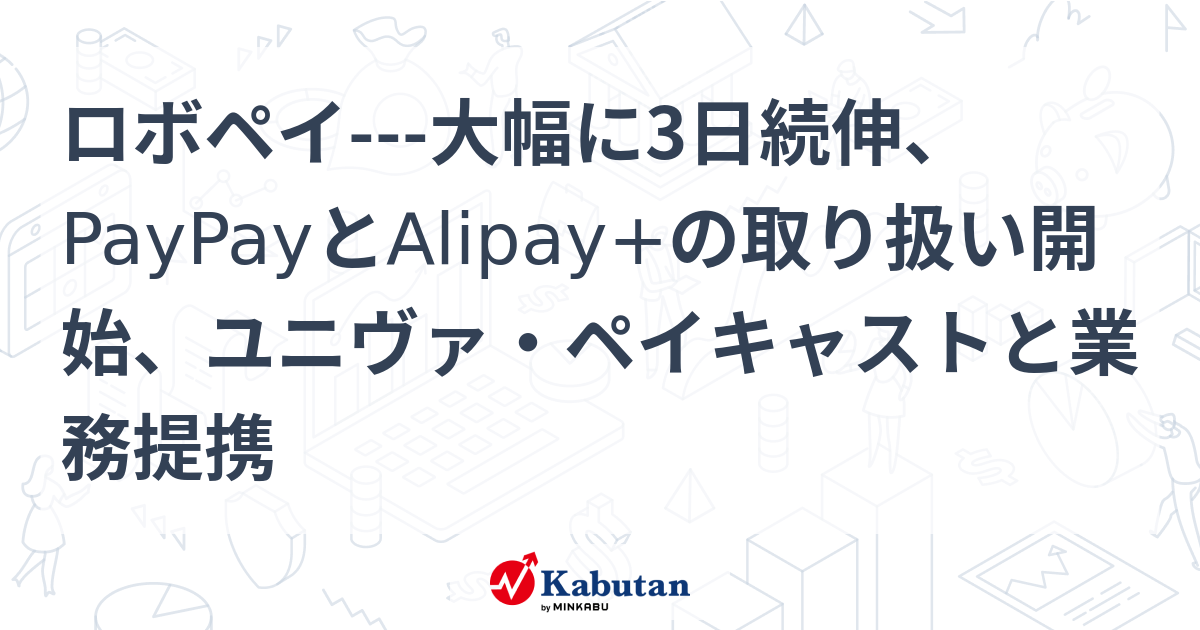 ロボペイ---大幅に3日続伸、PayPayとAlipay+の取り扱い開始、ユニヴァ・ペイキャストと業務提携 | 個別株 - 株探ニュース