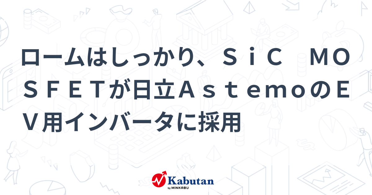 ロームはしっかり、SiC MOSFETが日立AstemoのEV用インバータに採用 | 個別株 - 株探ニュース
