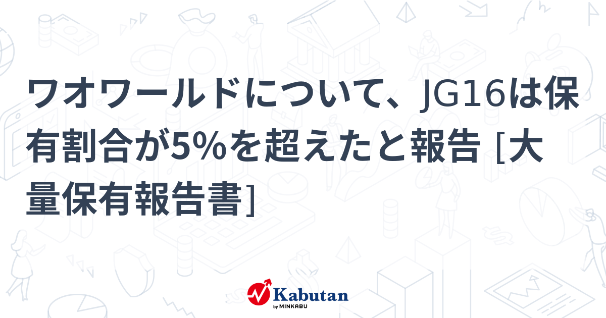 ワオワールドについて、JG16は保有割合が5％を超えたと報告 [大量保有報告書] | 大量保有報告書 - 株探ニュース