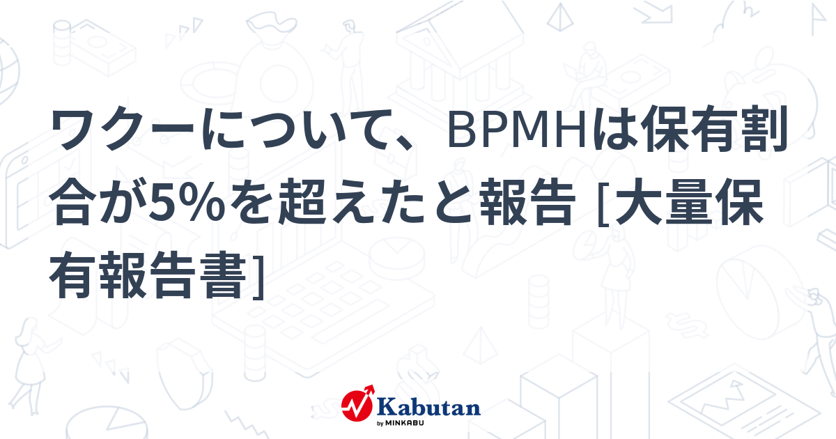 ワクーについて、BPMHは保有割合が5％を超えたと報告 [大量保有報告書] | 大量保有報告書 - 株探ニュース