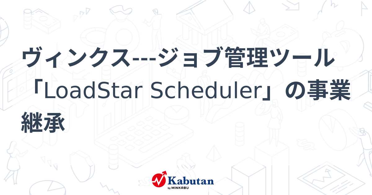 ヴィンクス---ジョブ管理ツール「LoadStar Scheduler」の事業継承 | 個別株 - 株探ニュース