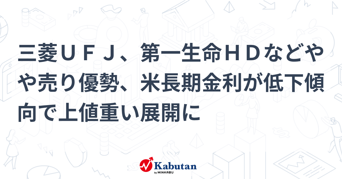 三菱UFJ、第一生命HDなどやや売り優勢、米長期金利が低下傾向で上値重い展開に | 個別株 - 株探ニュース