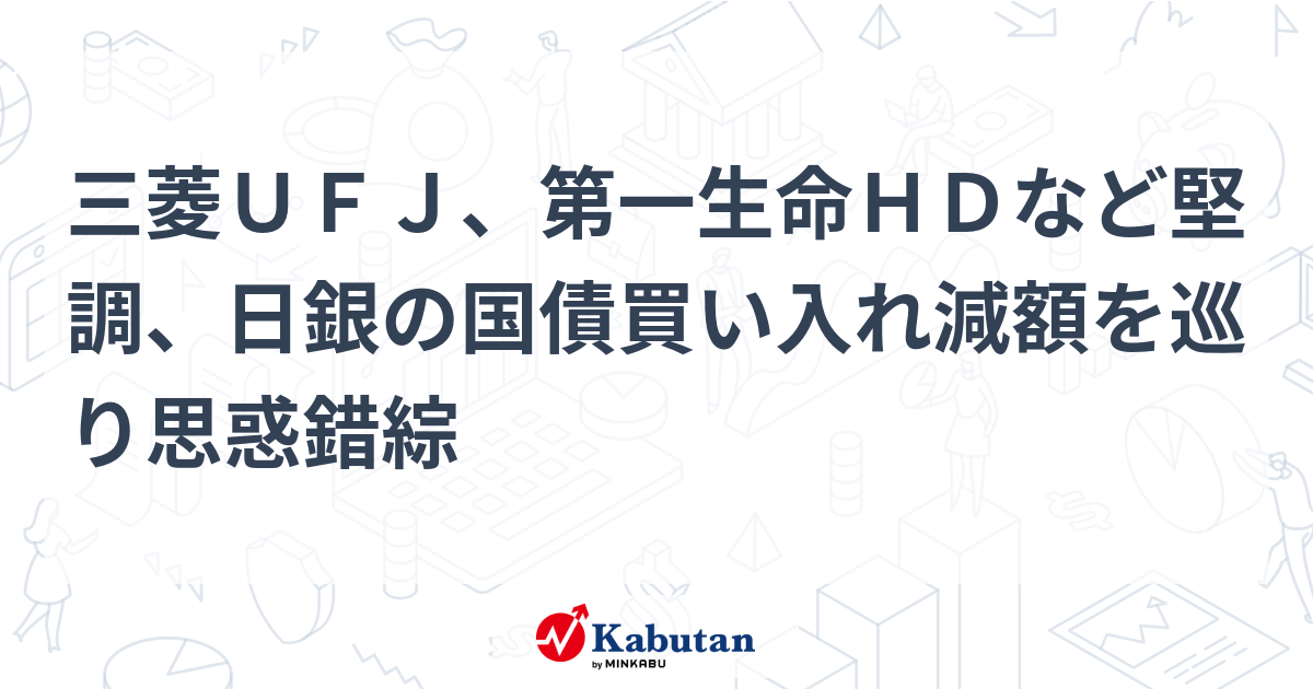 三菱UFJ、第一生命HDなど堅調、日銀の国債買い入れ減額を巡り思惑錯綜 | 個別株 - 株探ニュース