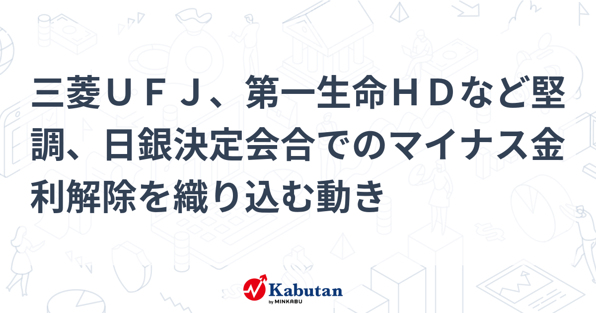 三菱UFJ、第一生命HDなど堅調、日銀決定会合でのマイナス金利解除を織り込む動き | 個別株 - 株探ニュース