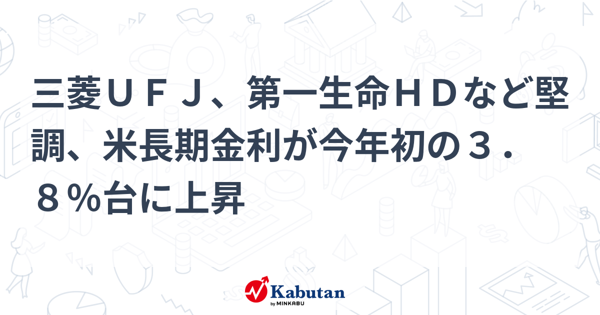 三菱UFJ、第一生命HDなど堅調、米長期金利が今年初の3．8％台に上昇 | 個別株 - 株探ニュース