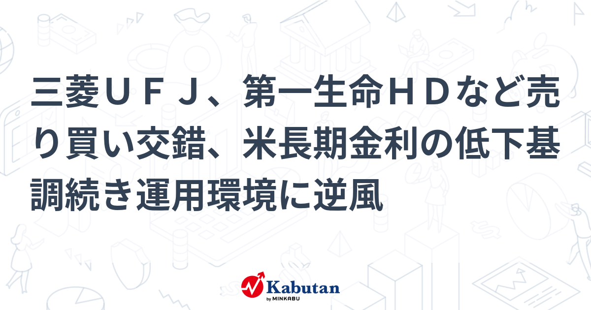 三菱UFJ、第一生命HDなど売り買い交錯、米長期金利の低下基調続き運用環境に逆風 | 個別株 - 株探ニュース