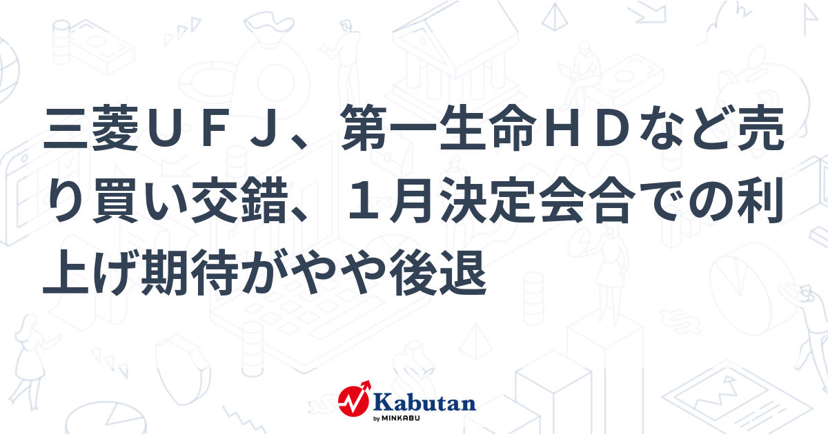 三菱UFJ、第一生命HDなど売り買い交錯、1月決定会合での利上げ期待がやや後退 | 個別株 - 株探ニュース