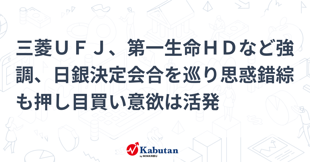 三菱UFJ、第一生命HDなど強調、日銀決定会合を巡り思惑錯綜も押し目買い意欲は活発 | 個別株 - 株探ニュース