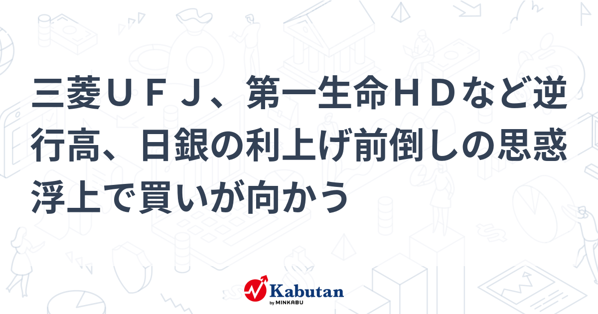 三菱UFJ、第一生命HDなど逆行高、日銀の利上げ前倒しの思惑浮上で買いが向かう | 個別株 - 株探ニュース