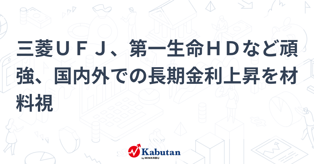 三菱UFJ、第一生命HDなど頑強、国内外での長期金利上昇を材料視 | 個別株 - 株探ニュース