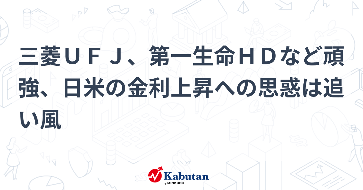 三菱UFJ、第一生命HDなど頑強、日米の金利上昇への思惑は追い風 | 個別株 - 株探ニュース