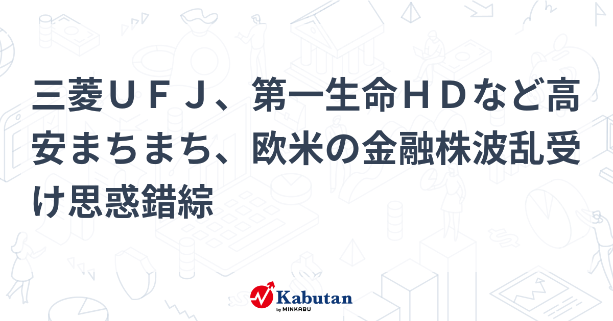 三菱UFJ、第一生命HDなど高安まちまち、欧米の金融株波乱受け思惑錯綜 | 個別株 - 株探ニュース