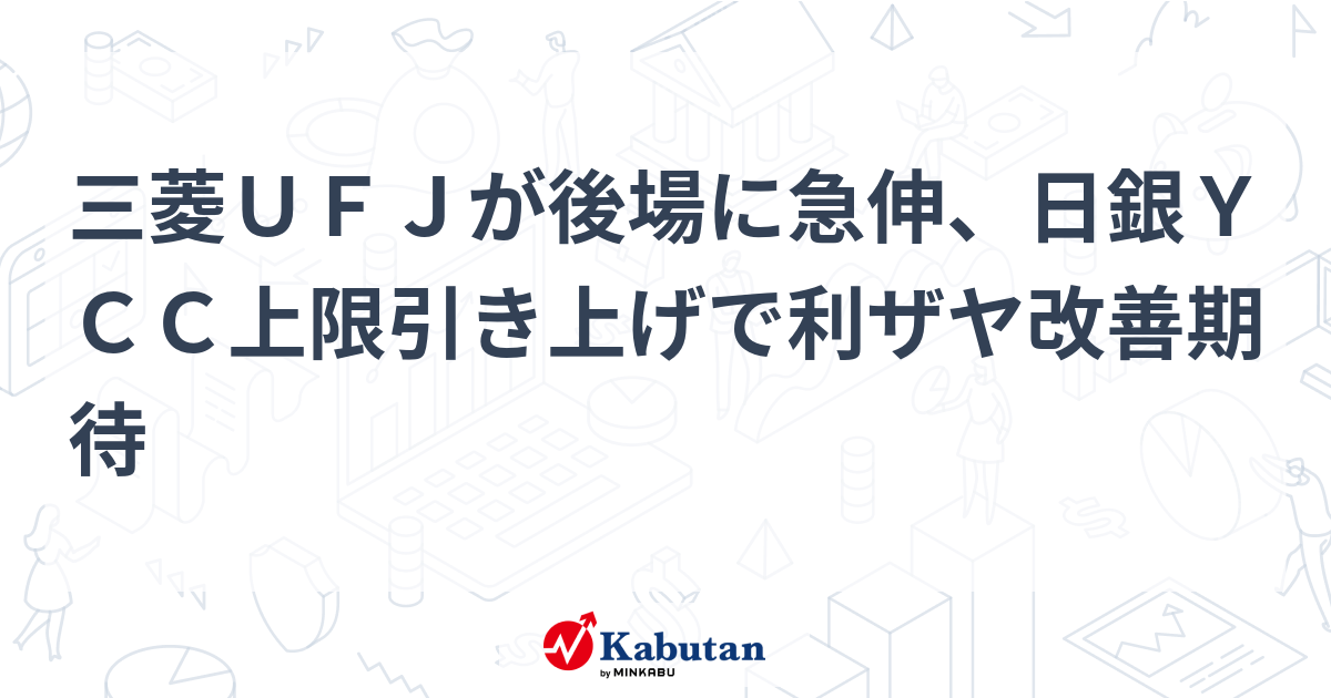 三菱UFJが後場に急伸、日銀YCC上限引き上げで利ザヤ改善期待 | 個別株 - 株探ニュース
