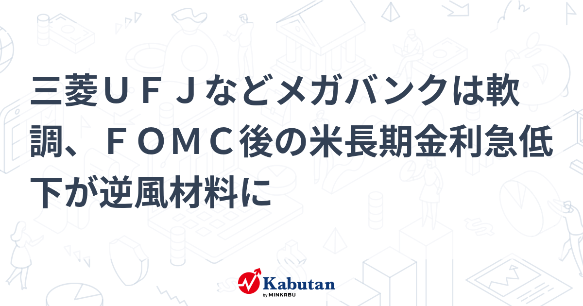 三菱UFJなどメガバンクは軟調、FOMC後の米長期金利急低下が逆風材料に | 個別株 - 株探ニュース