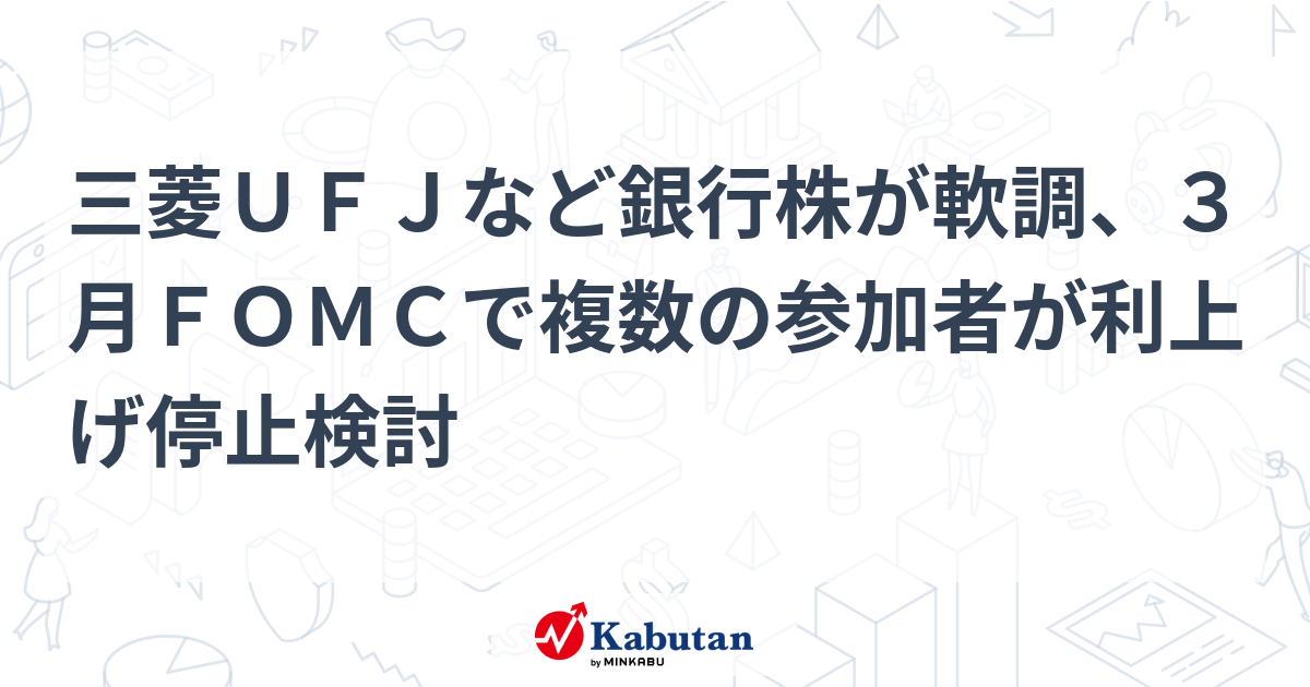 三菱UFJなど銀行株が軟調、3月FOMCで複数の参加者が利上げ停止検討 | 個別株 - 株探ニュース