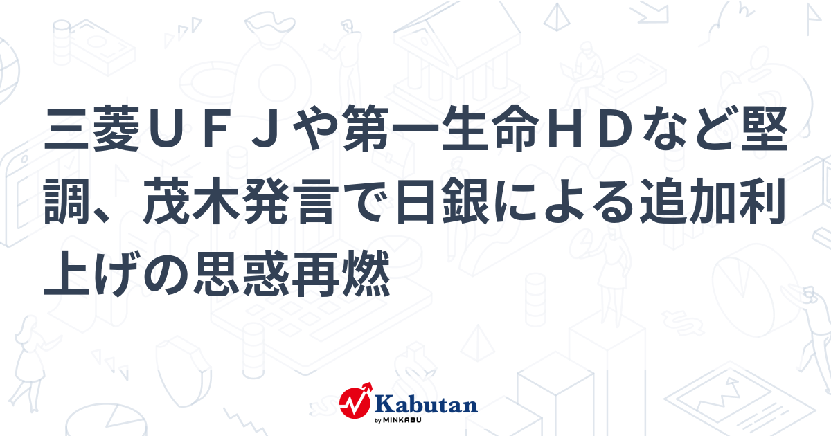 三菱UFJや第一生命HDなど堅調、茂木発言で日銀による追加利上げの思惑再燃 | 個別株 - 株探ニュース