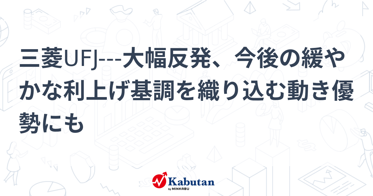 三菱UFJ---大幅反発、今後の緩やかな利上げ基調を織り込む動き優勢にも | 個別株 - 株探ニュース
