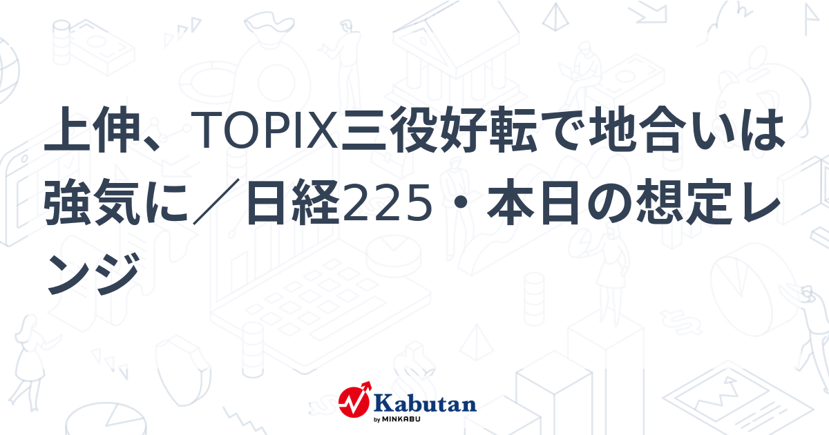 上伸、TOPIX三役好転で地合いは強気に／日経225・本日の想定レンジ | 市況 - 株探ニュース