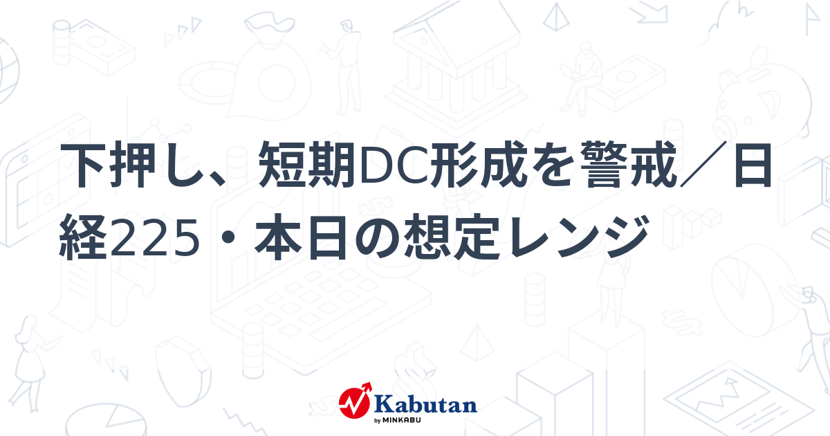 下押し、短期DC形成を警戒／日経225・本日の想定レンジ | 市況 - 株探ニュース