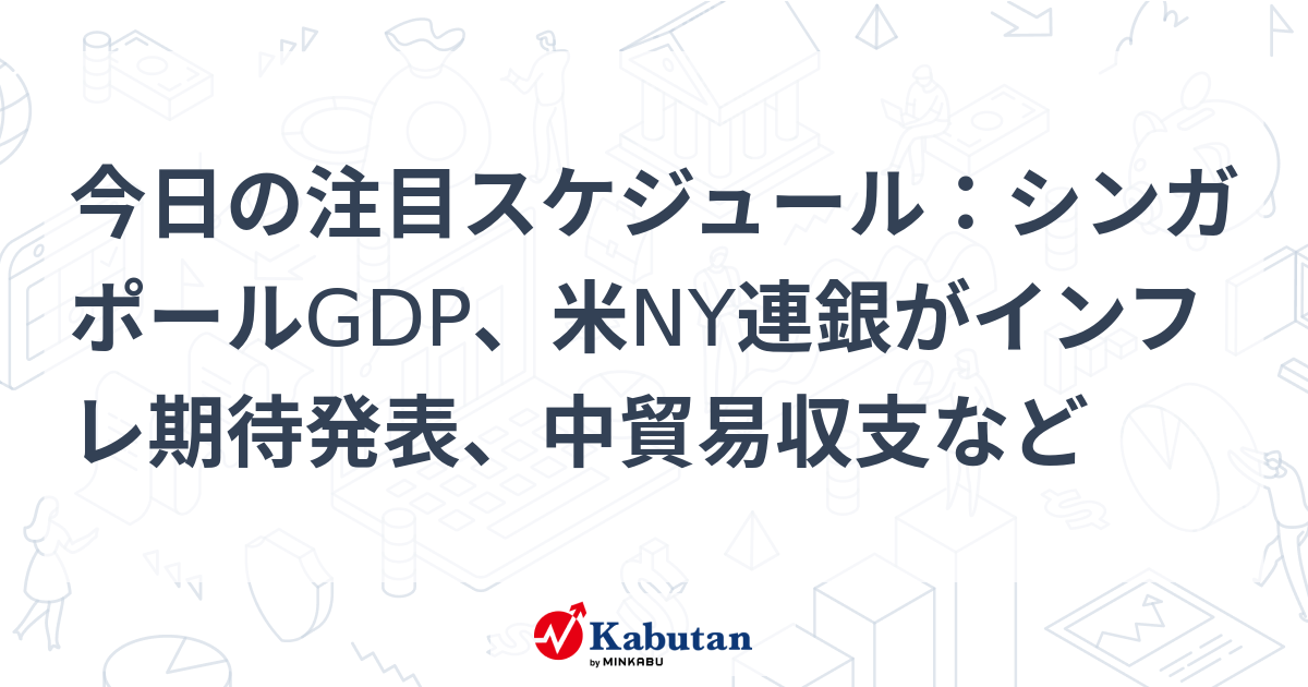 今日の注目スケジュール：シンガポールGDP、米NY連銀がインフレ期待発表、中貿易収支など | 市況 - 株探ニュース