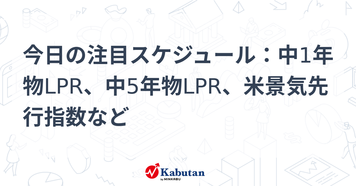 今日の注目スケジュール：中1年物LPR、中5年物LPR、米景気先行指数など | 市況 - 株探ニュース