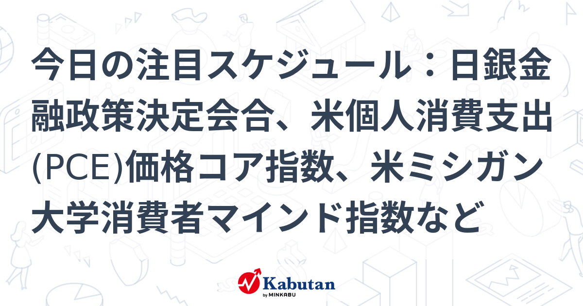 今日の注目スケジュール：日銀金融政策決定会合、米個人消費支出(PCE)価格コア指数、米ミシガン大学消費者マインド指数など | 市況 - 株探ニュース