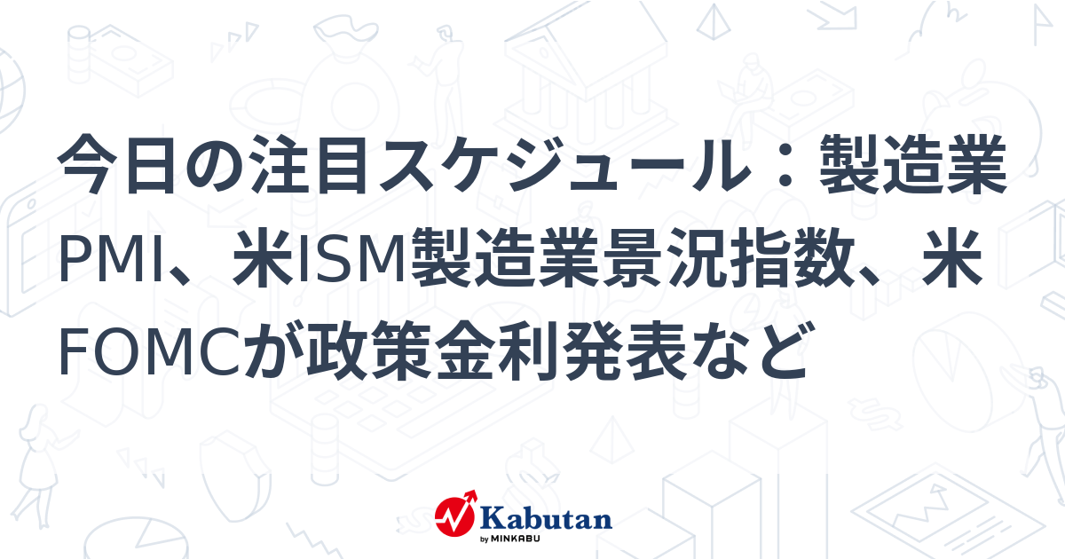 今日の注目スケジュール：製造業PMI、米ISM製造業景況指数、米FOMCが政策金利発表など | 市況 - 株探ニュース