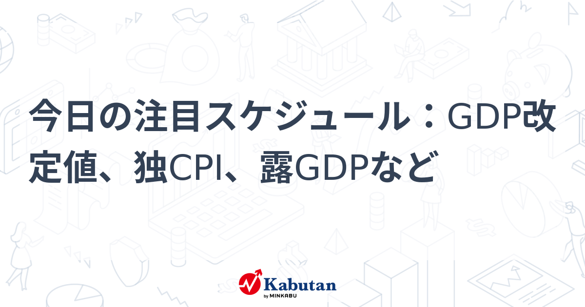 今日の注目スケジュール：GDP改定値、独CPI、露GDPなど | 市況 - 株探ニュース
