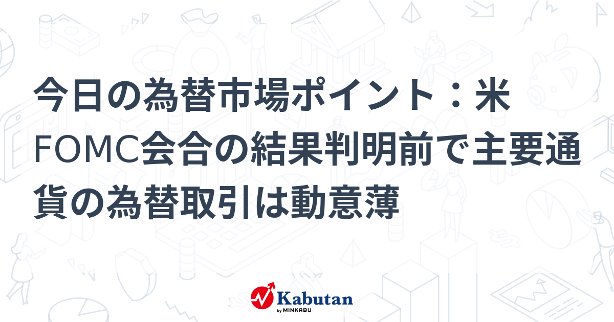 今日の為替市場ポイント：米FOMC会合の結果判明前で主要通貨の為替取引は動意薄 | 通貨 - 株探ニュース
