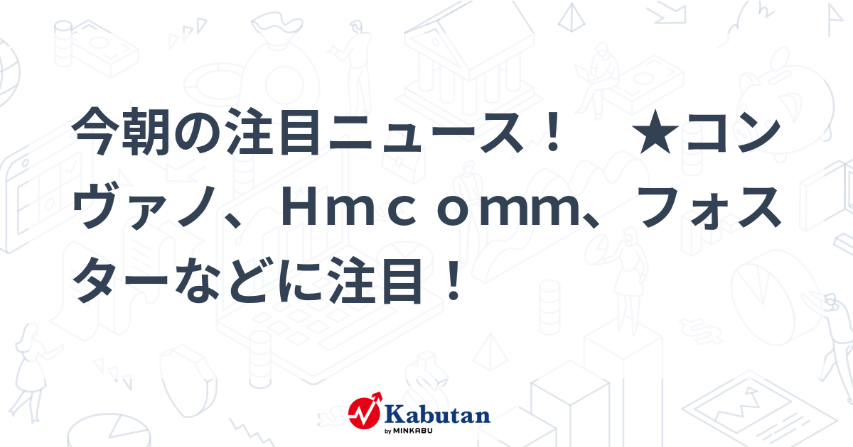 今朝の注目ニュース！ ★コンヴァノ、Hmcomm、フォスターなどに注目！ | 注目株 - 株探ニュース