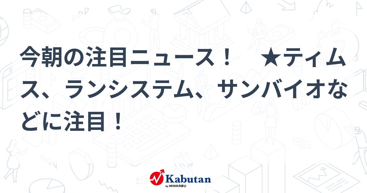 [B!] 今朝の注目ニュース！ ★ティムス、ランシステム、サンバイオなどに注目！