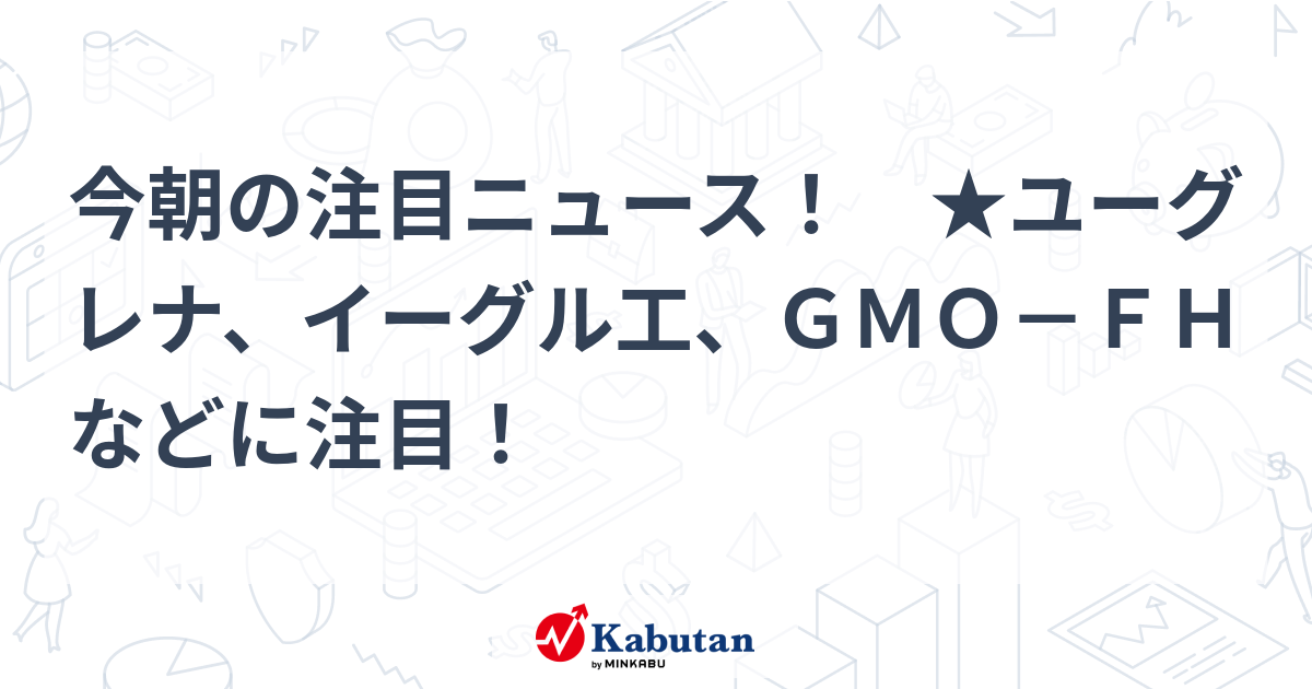 今朝の注目ニュース！ ★ユーグレナ、イーグル工、GMO－FHなどに注目！ | 株探ニュース