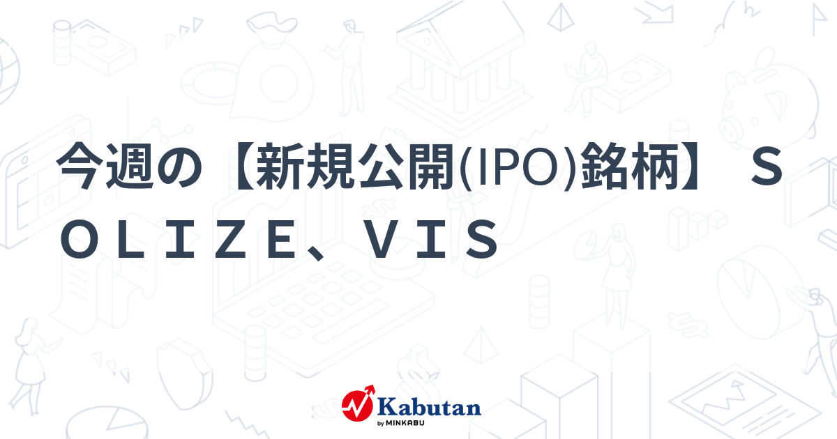 今週の【新規公開(IPO)銘柄】 SOLIZE、VIS | 市況 - 株探ニュース